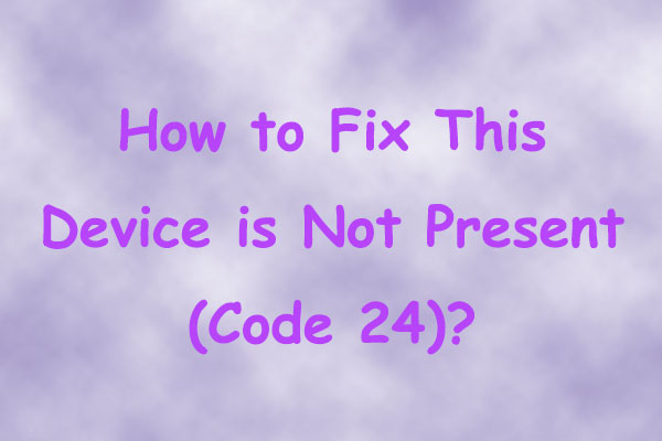 How To Fix This Device Is Not Present Code 24 Error In Windows Minitool Partition Wizard