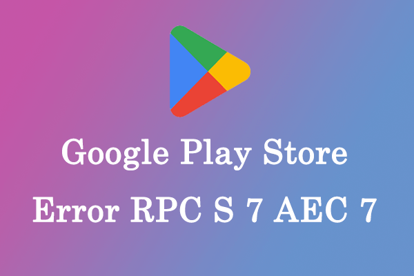 How to Fix Google Play Store Error Code RPC S 7 AEC 7 in Android? - MiniTool Partition Wizard